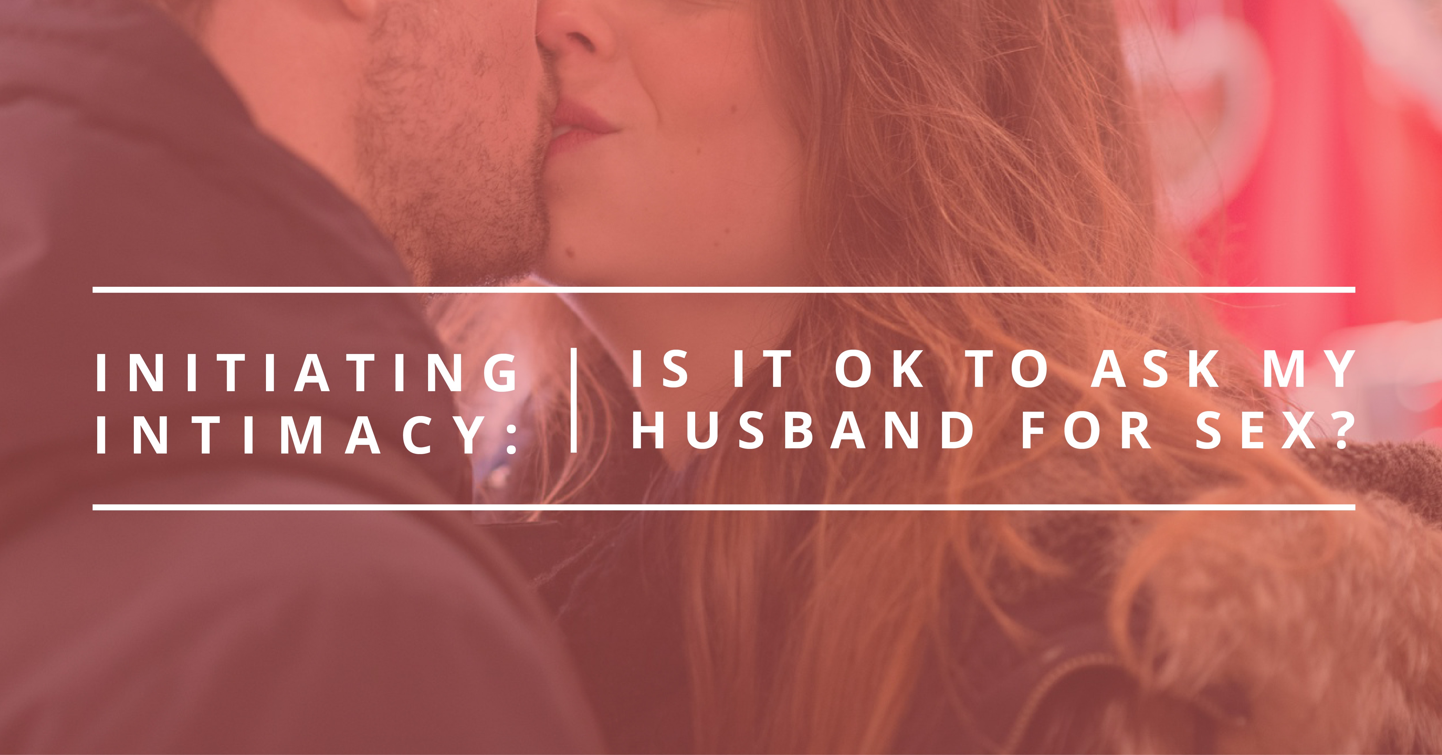 Initiating Intimacy Is It Ok To Ask My Husband For Sex