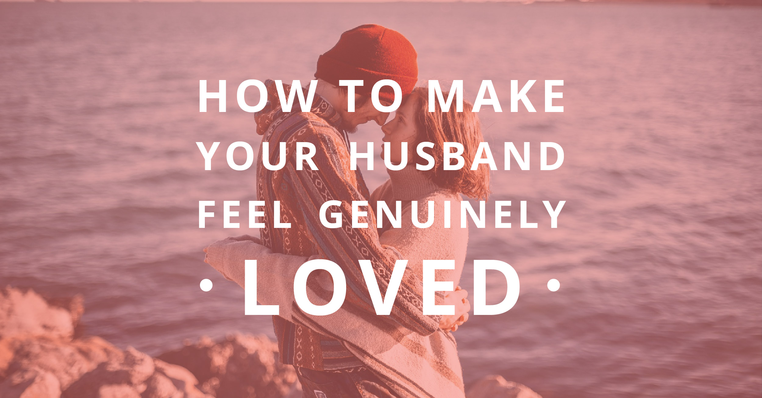 How to Make Your Husband Feel Genuinely Loved How to Make Your Husband Feel Genuinely Loved