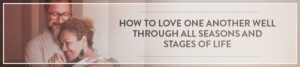 How to Love One Another Well Through All Seasons and Stages of Life ...